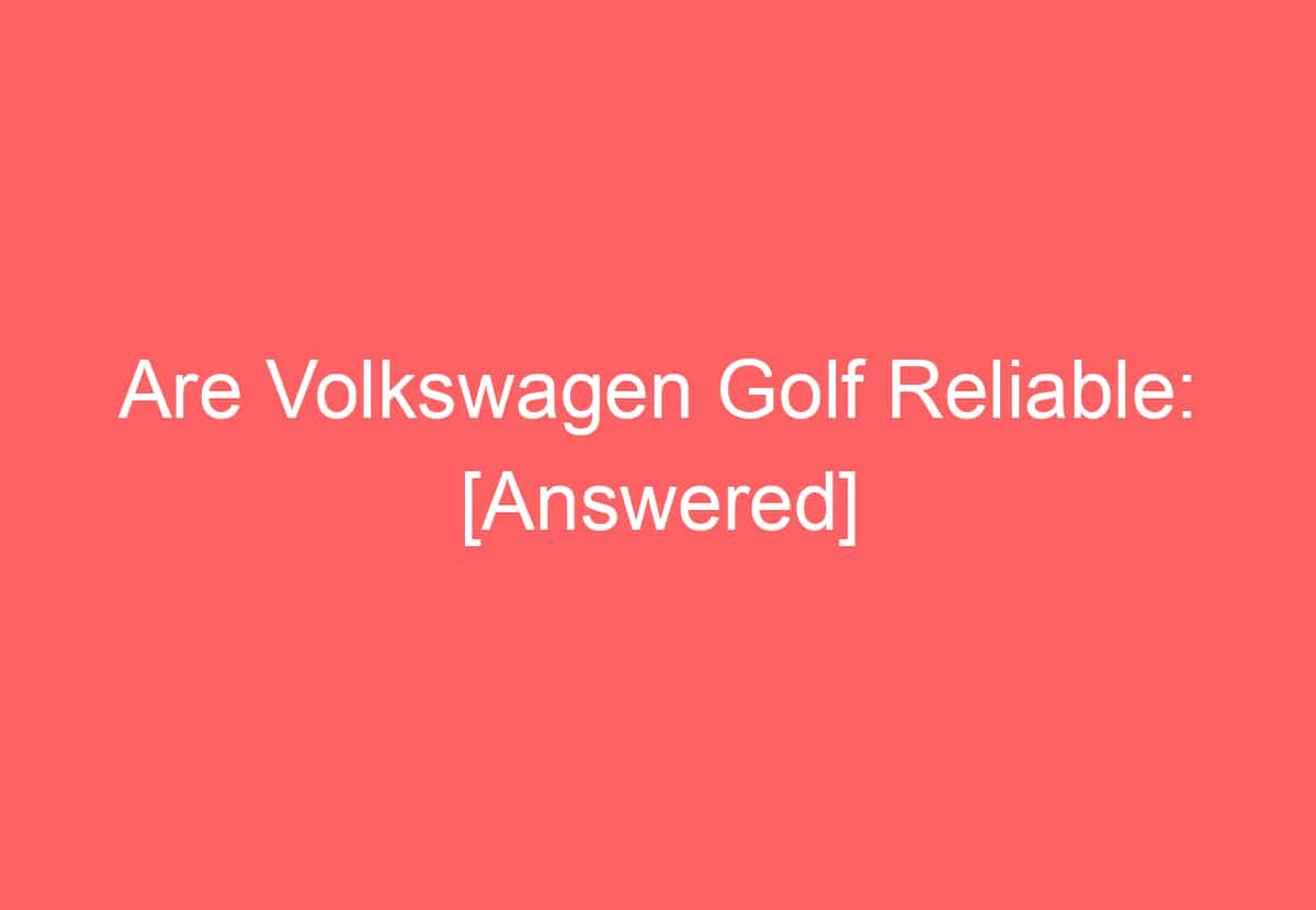 Are Volkswagen Golf Reliable: [Answered]