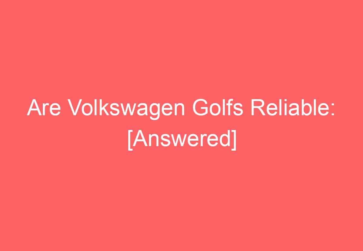 Are Volkswagen Golfs Reliable: [Answered]