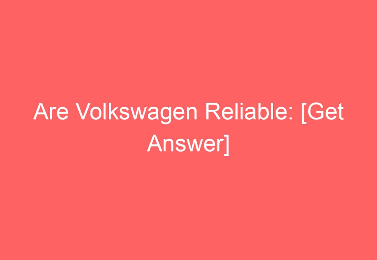 Are Volkswagen Reliable: [Get Answer]
