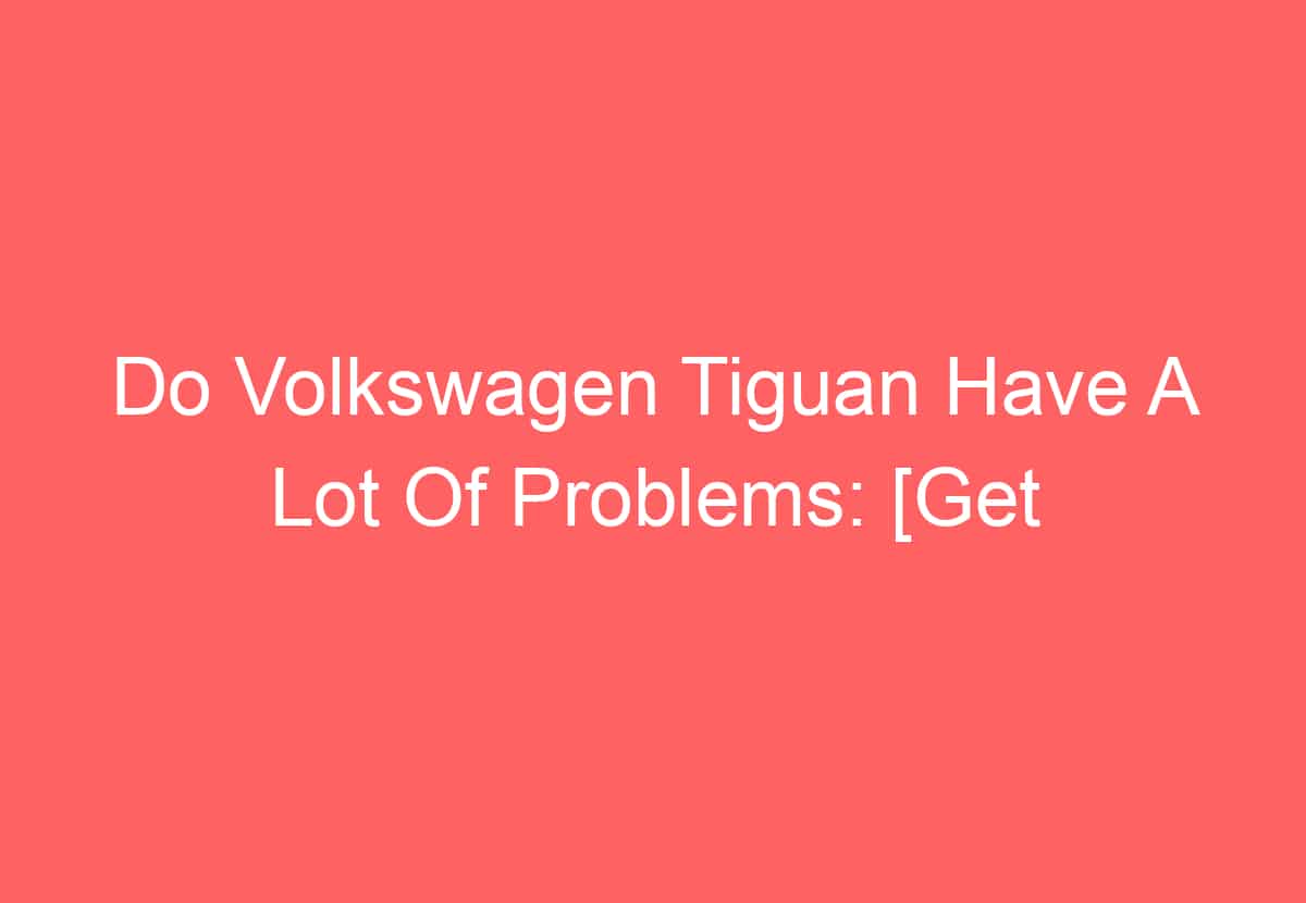 Do Volkswagen Tiguan Have A Lot Of Problems: [Get Answer]