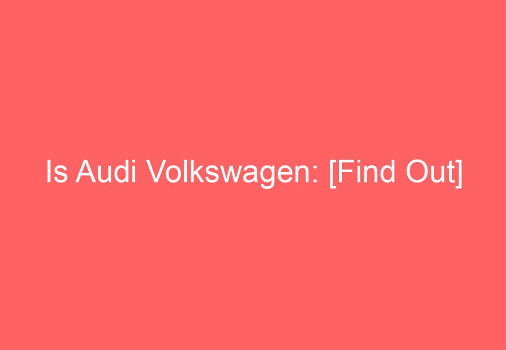 Is Audi And Volkswagen The Same (Explained) - VolkswagenBuddy