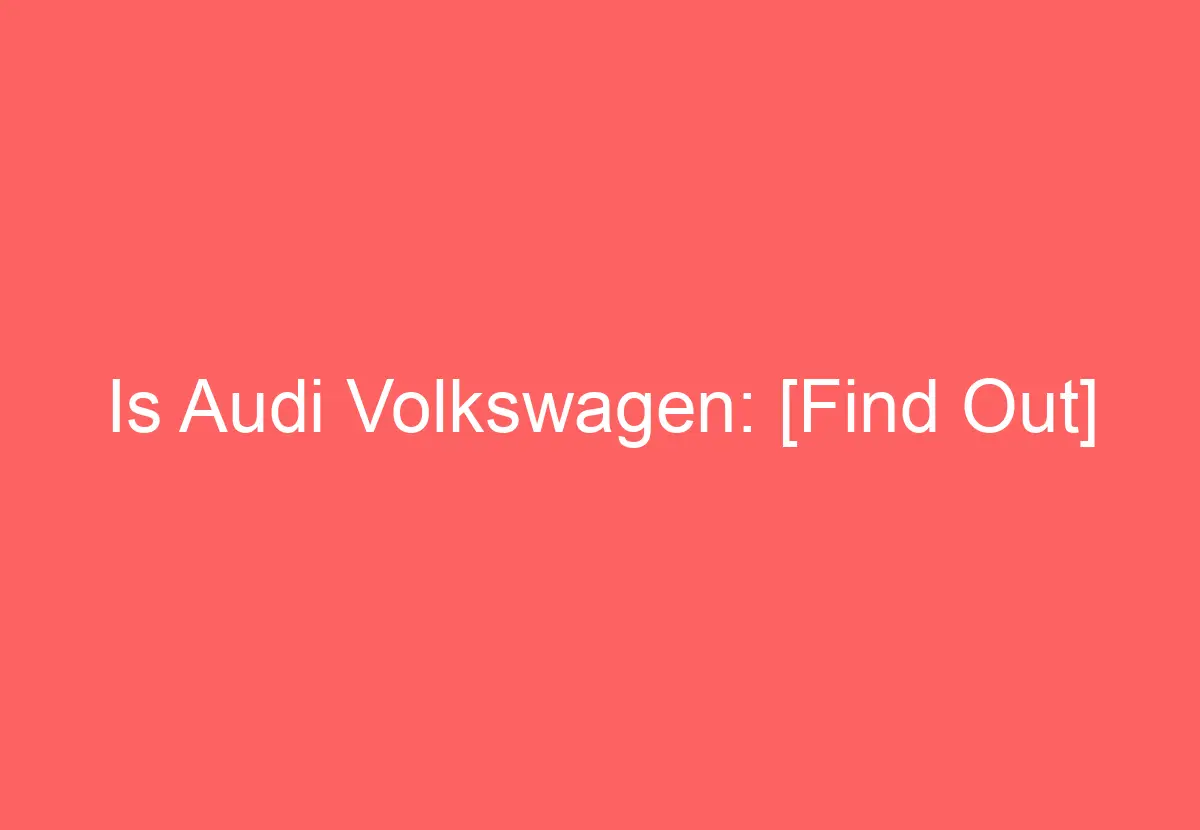 Is Audi And Volkswagen The Same (Explained) - VolkswagenBuddy