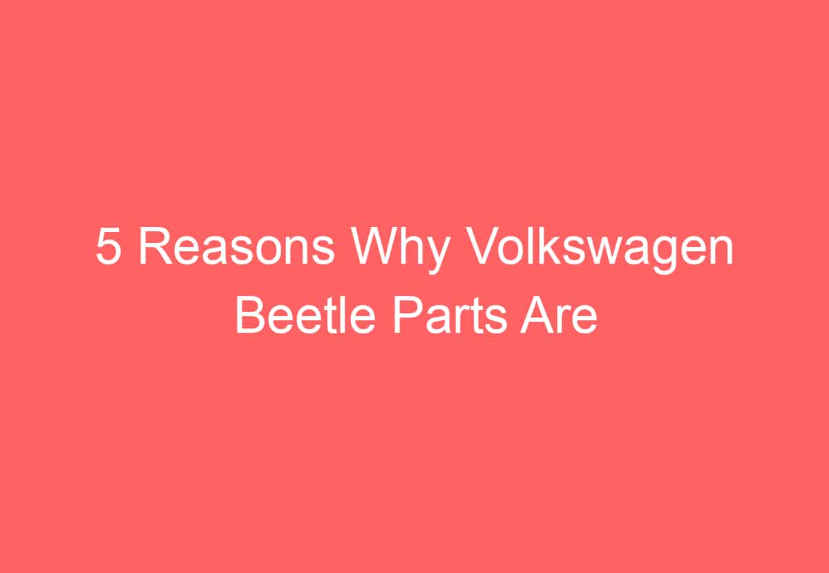 5 Reasons Why Volkswagen Beetle Parts Are Expensive