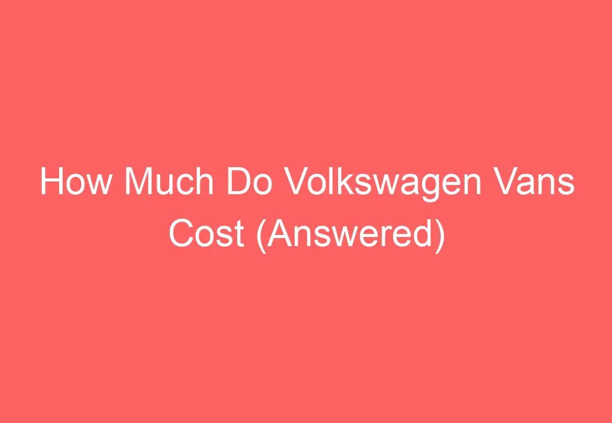 How Much Do Volkswagen Vans Cost (Answered) - VolkswagenBuddy