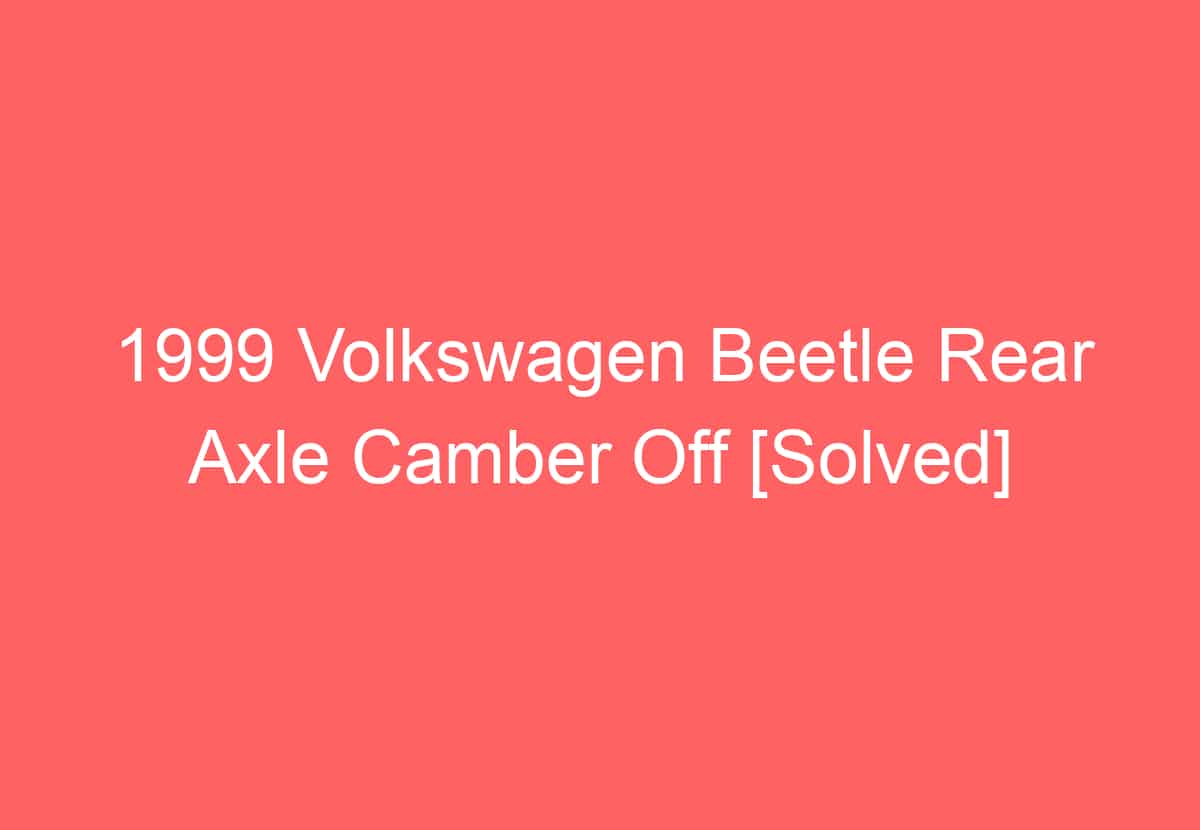 1999 Volkswagen Beetle Rear Axle Camber Off [Solved]
